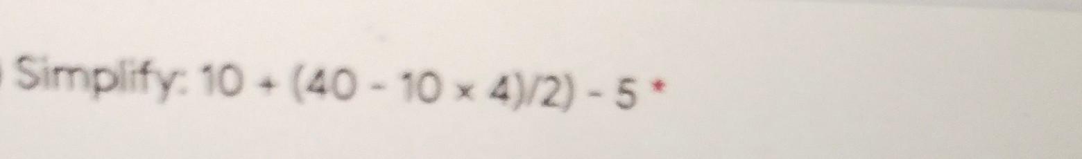 Solved Simplify: 10 + (40 - 10 x 4)/2) - 5* | Chegg.com