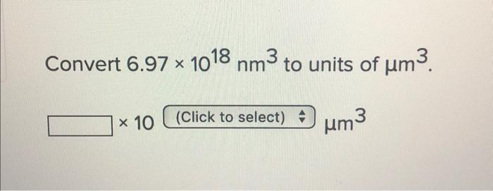 Convert 6.97 x 1018 nm3 to units of µm³. × 10 (Click | Chegg.com