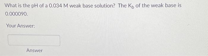 Solved What is the pH of a 0.034M weak base solution? The Kb | Chegg.com