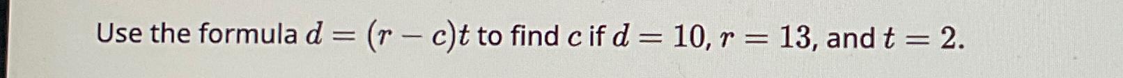 Solved Use the formula d=(r-c)t ﻿to find c ﻿if d=10,r=13, | Chegg.com
