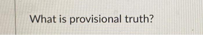 What is provisional truth? | Chegg.com
