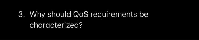 Solved 3. Why should QoS requirements be characterized? | Chegg.com