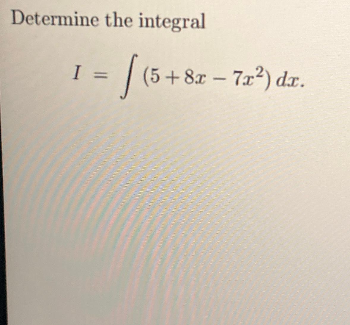 Solved Determine the integralI=∫﻿﻿(5+8x-7x2)dx | Chegg.com