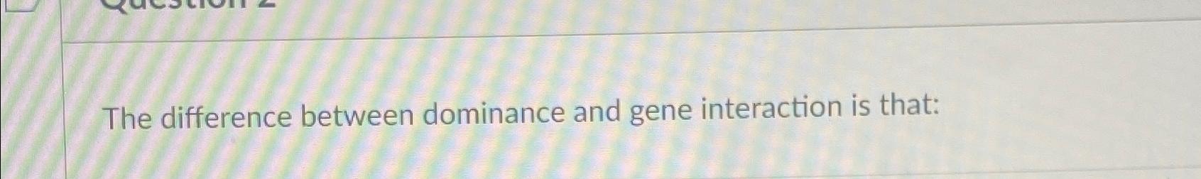 Solved The difference between dominance and gene interaction | Chegg.com