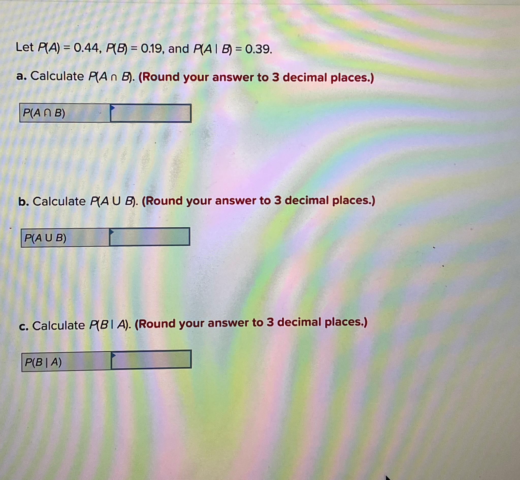Solved Let P(A)=0.44,P(B)=0.19, ﻿and P(A|B)=0.39.a. | Chegg.com