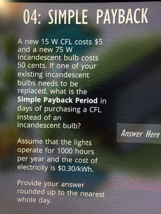Solved 04: SIMPLE PAYBACK A new 15 W CFL costs $5 and a new | Chegg.com