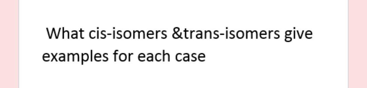 Solved What cis-isomers &trans-isomers give examples for | Chegg.com