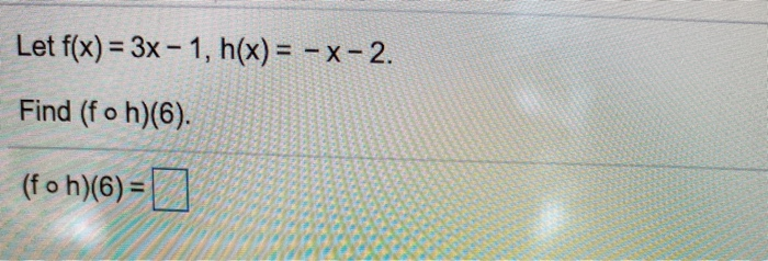 Solved Let f(x) = 3x - 1, h(x)= - X-2. Find (f o h)(6) (f o | Chegg.com