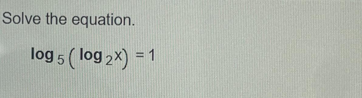 Solved Solve the equation.log5(log2x)=1 | Chegg.com