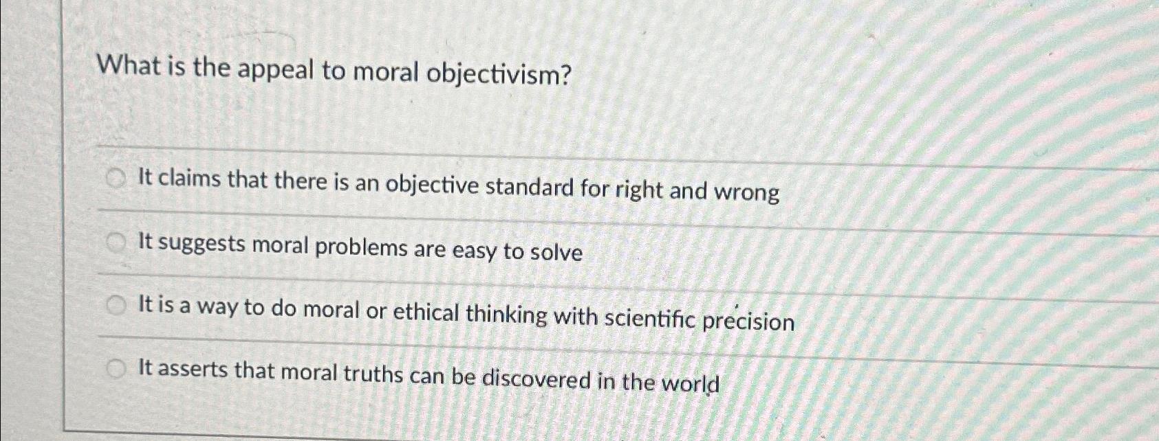 Solved What is the appeal to moral objectivism?It claims | Chegg.com