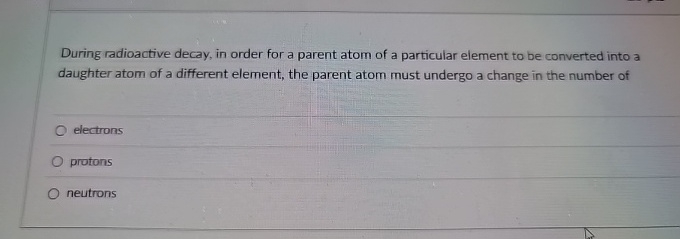 Solved During radioactive decay, in order for a parent atom | Chegg.com