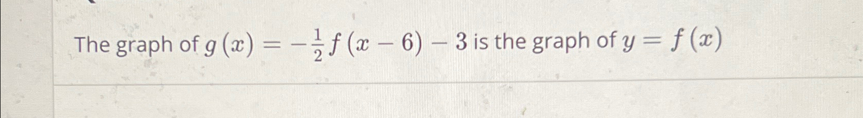 Solved The graph of g(x)=-12f(x-6)-3 ﻿is the graph of y=f(x) | Chegg.com
