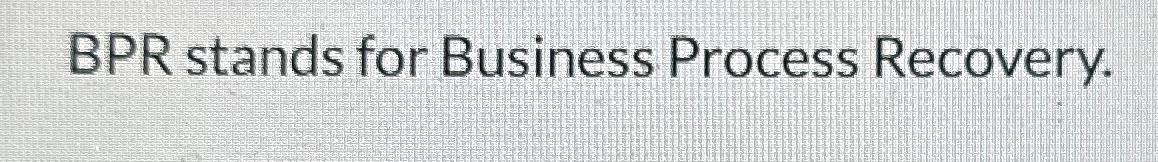 Solved BPR stands for Business Process Recovery. | Chegg.com