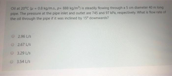 Solved Oil at 20°C (u = 0.8 kg/m.s., p= 888 kg/m?) is | Chegg.com
