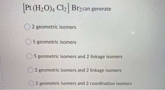 Solved [Pt (H2O)4 Cl2] Br2 can generate 2 geometric isomers | Chegg.com
