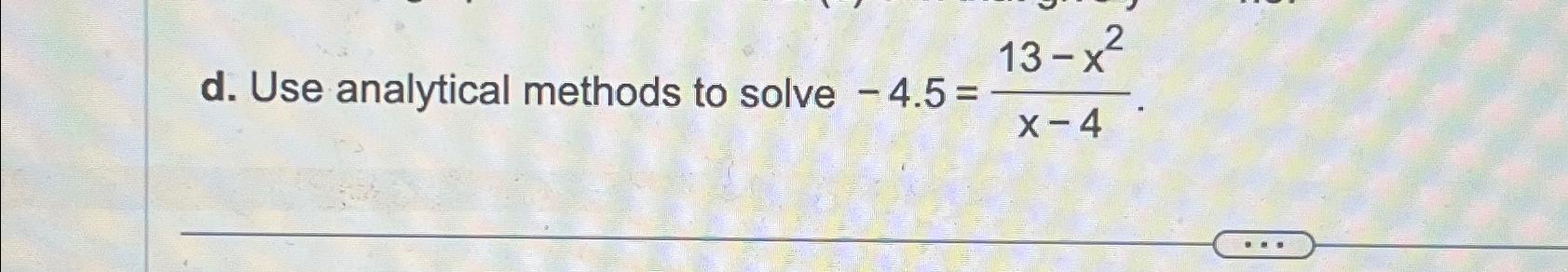 Solved d. ﻿Use analytical methods to solve -4.5=13-x2x-4 | Chegg.com