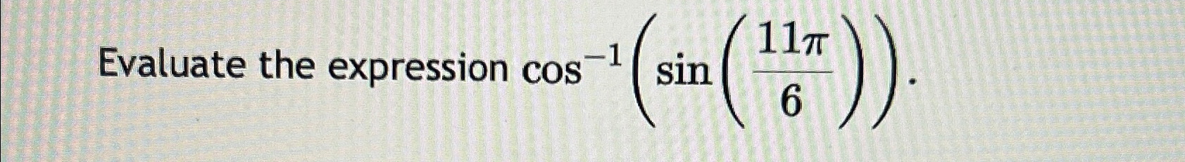 Solved Evaluate the expression cos-1(sin(11π6)) | Chegg.com