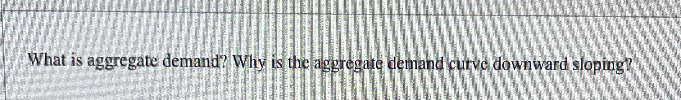 Solved What is aggregate demand? Why is the aggregate demand | Chegg.com