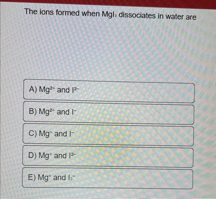 Solved The ions formed when Mgl2 dissociates in water are A) | Chegg.com