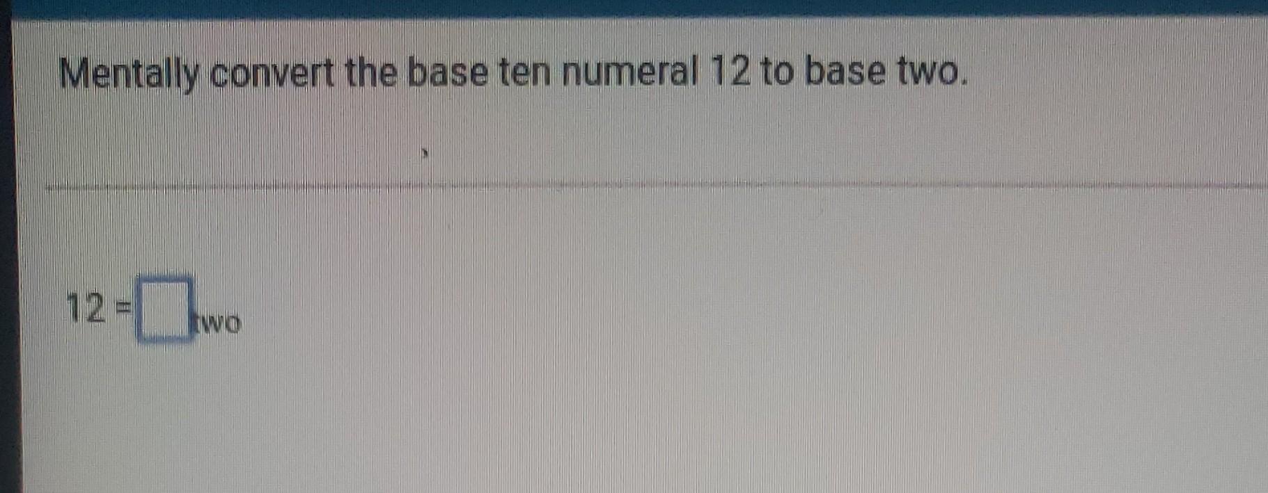 Solved Mentally convert the base ten numeral 12 to base two. | Chegg.com