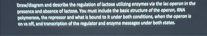 Solved Draw/diagram and describe the regulation of lactose | Chegg.com