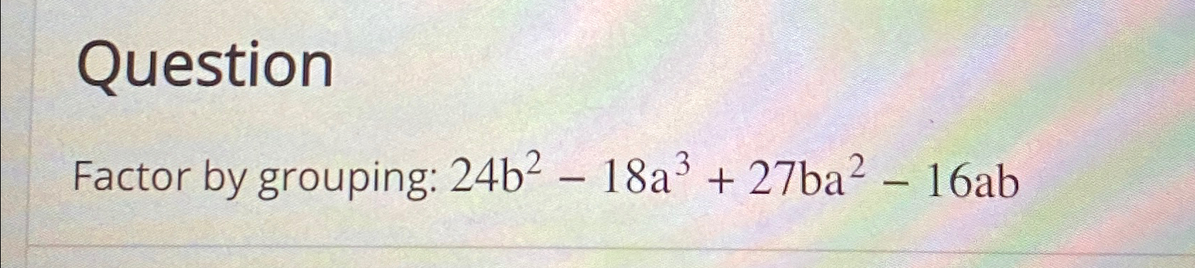 Solved QuestionFactor by grouping: 24b2-18a3+27a2-16ab | Chegg.com