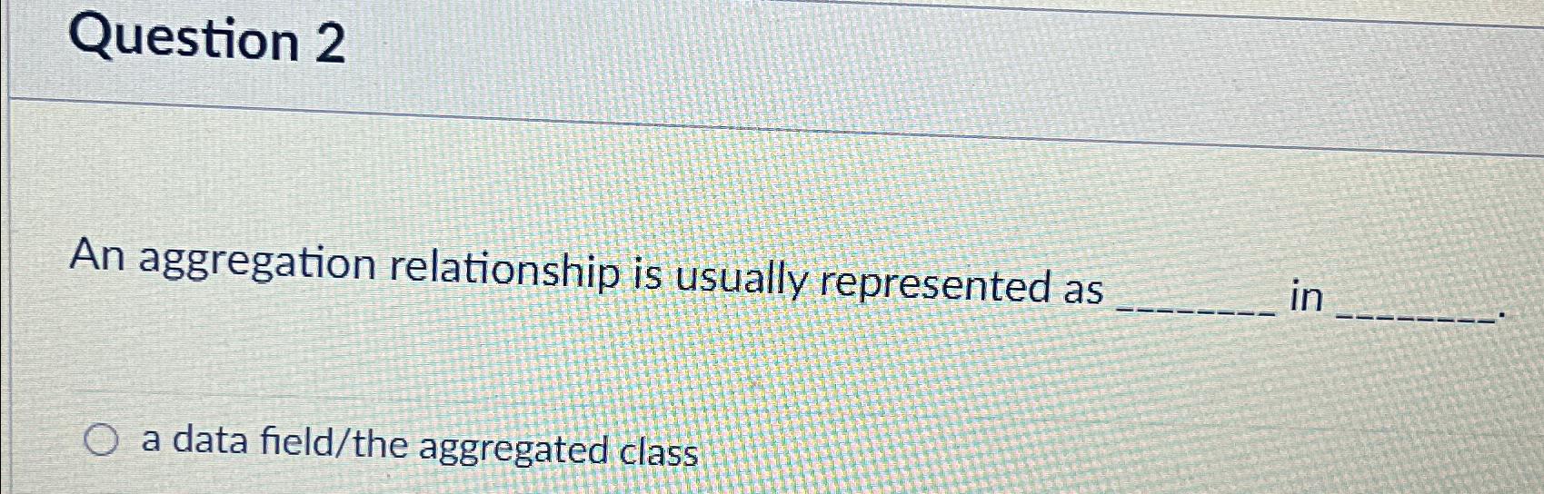 Solved Question 2An aggregation relationship is usually | Chegg.com