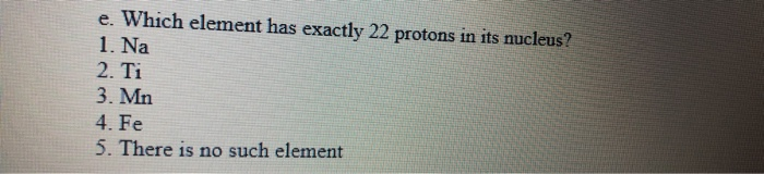 Solved e. Which element has exactly 22 protons in its | Chegg.com