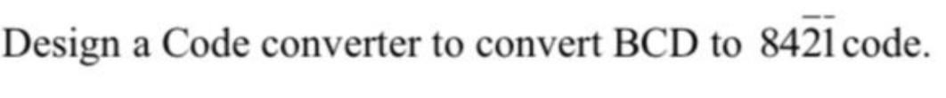 Solved Design a Code converter to convert BCD to 8421 code. | Chegg.com