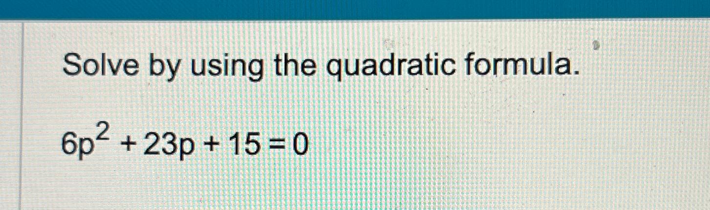 Solved Solve by using the quadratic formula.6p2+23p+15=0 | Chegg.com