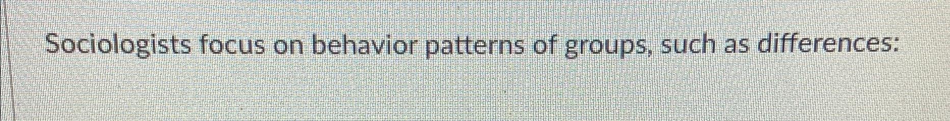 Solved Sociologists focus on behavior patterns of groups, | Chegg.com