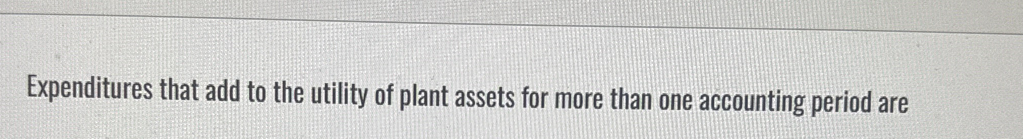 Solved Expenditures that add to the utility of plant assets | Chegg.com