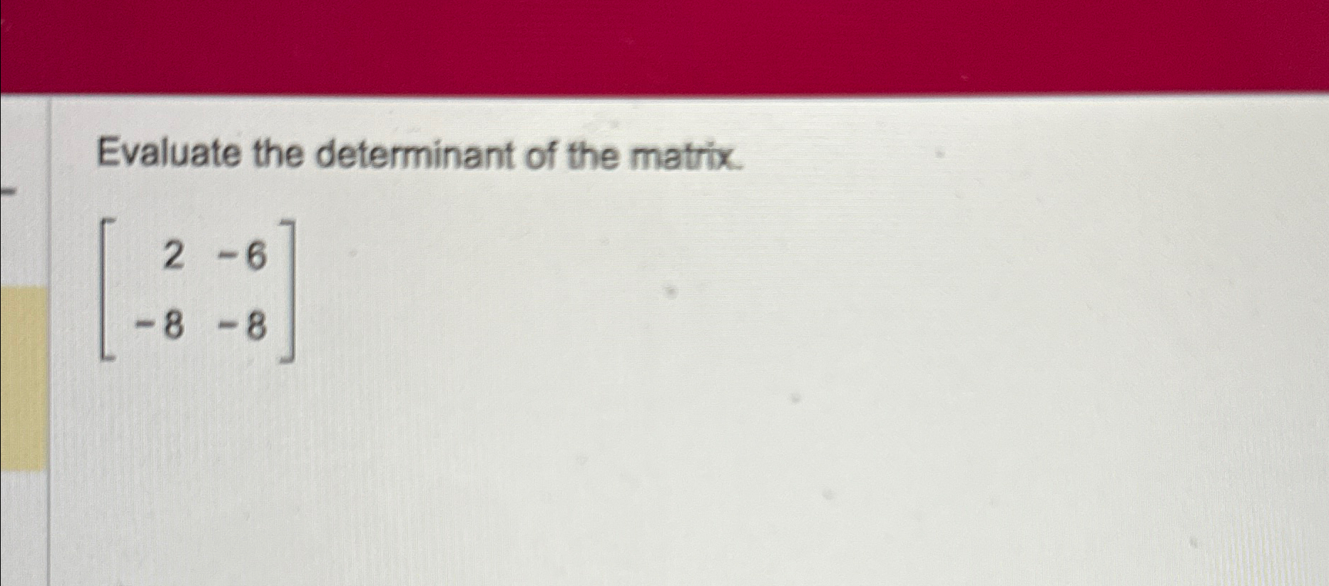 Solved Evaluate the determinant of the matrix.[2-6-8-8] | Chegg.com
