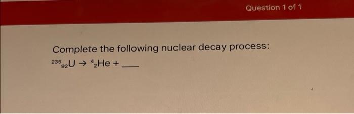 Solved Question 1 of 1 Complete the following nuclear decay | Chegg.com