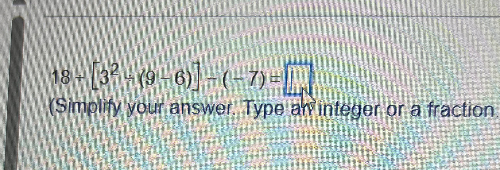 Solved 18÷[32÷(9-6)]-(-7)=(Simplify your answer. Type an | Chegg.com