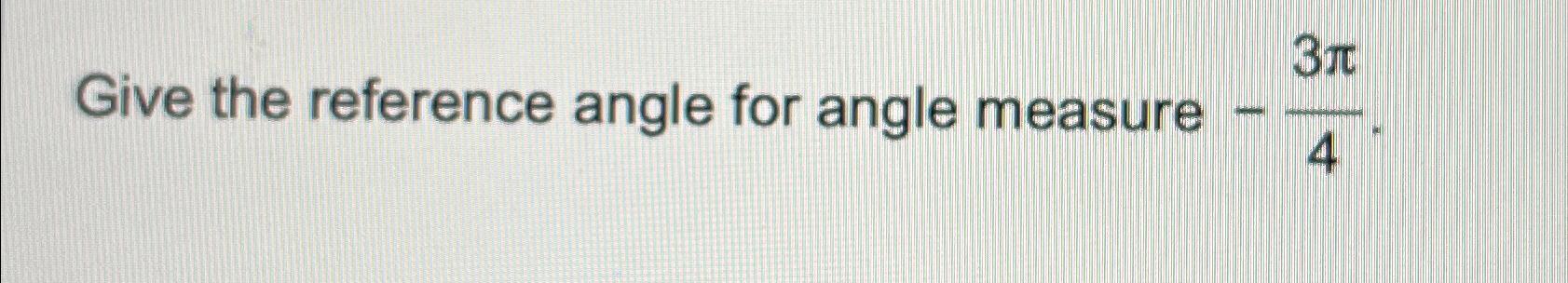 Solved Give the reference angle for angle measure -3π4. | Chegg.com