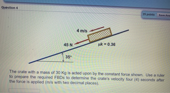 Solved Question 4 25 points Save Ans 4 m/s 45 N uk = 0.36 | Chegg.com Solved Question 4 25 points Save Ans 4 m/s 45 N uk = 0.36 | Chegg.com