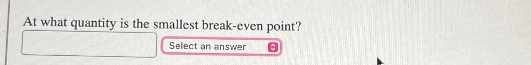 Solved At what quantity is the smallest break-even point? | Chegg.com
