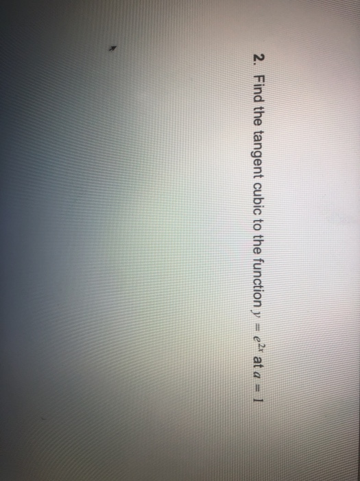 Solved 2. Find the tangent cubic to the function y = e2+ at | Chegg.com