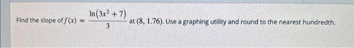 Solved Find the slope of f(x)=3ln(3x2+7) at (8,1.76). Use a | Chegg.com