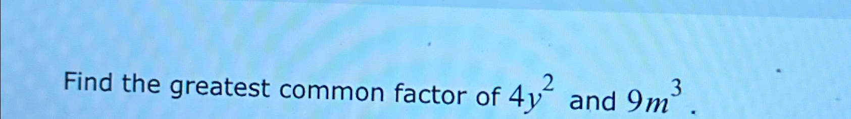Solved Find the greatest common factor of 4y2 ﻿and 9m3. | Chegg.com