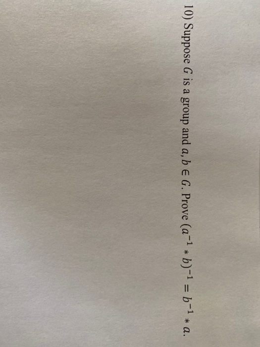 Solved 10) Suppose G is a group and a, b e G. Prove (a-1 * | Chegg.com