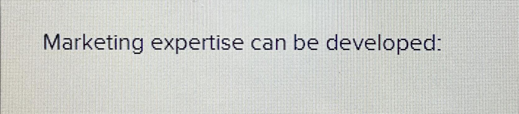 Solved Marketing expertise can be developed: | Chegg.com