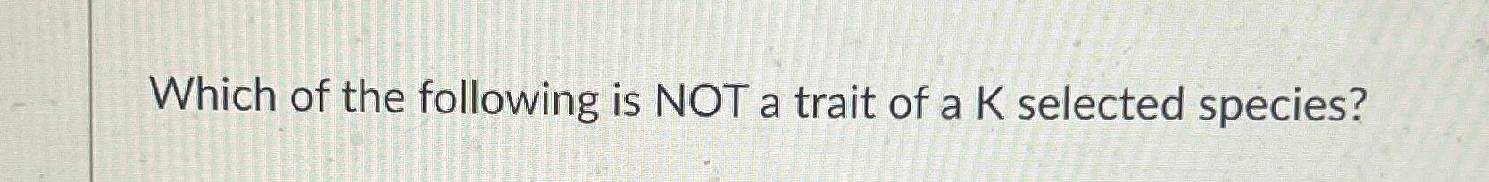 Solved Which of the following is NOT a trait of a K selected | Chegg.com