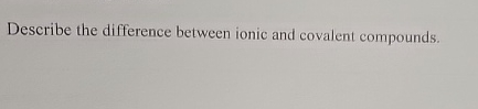 Solved Describe the difference between ionic and covalent | Chegg.com