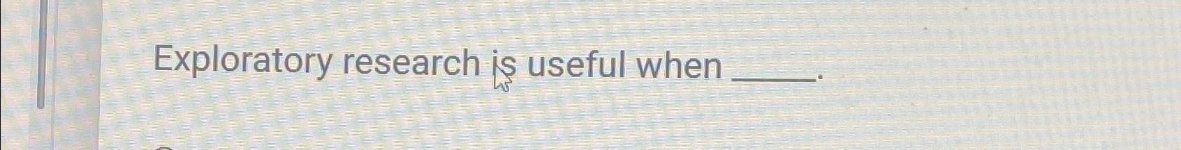 Solved Exploratory research is useful when | Chegg.com