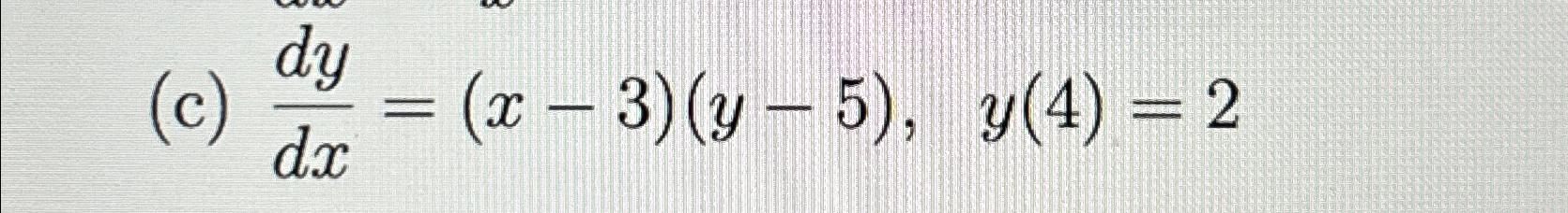 Solved (c) dydx=(x-3)(y-5),y(4)=2 | Chegg.com