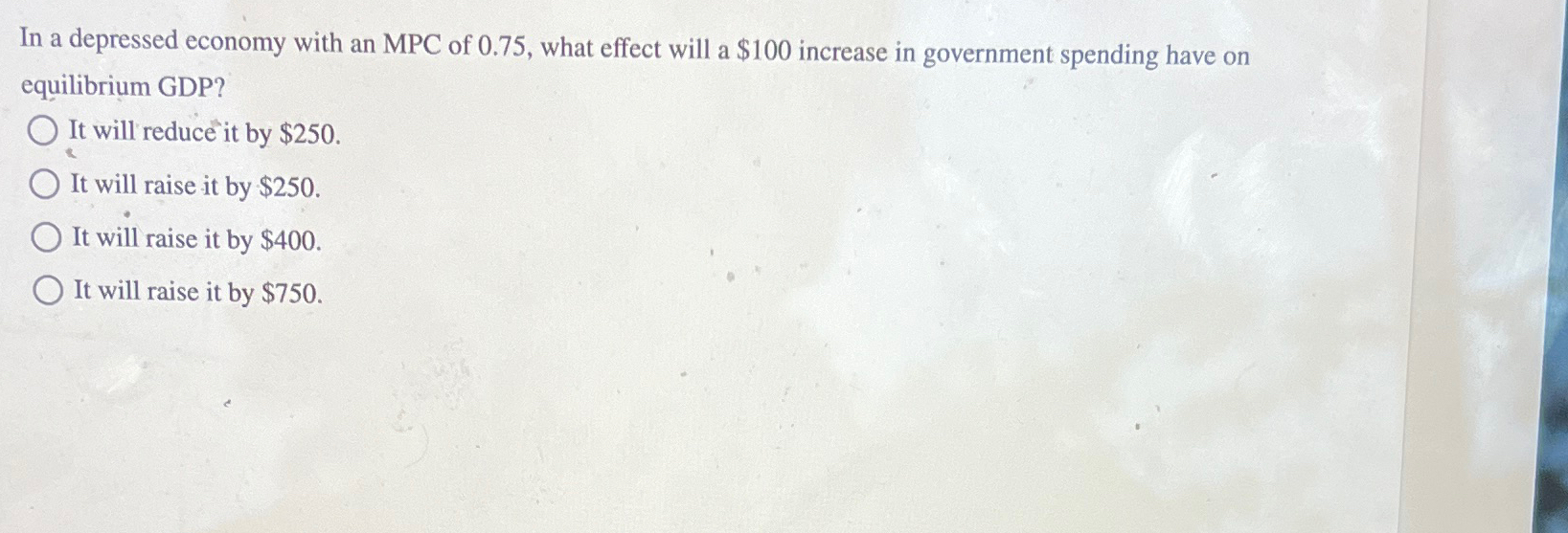 Solved In a depressed economy with an MPC of 0.75 , ﻿what | Chegg.com