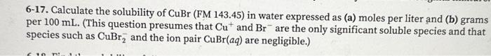 Solved 6-17. Calculate the solubility of CuBr (FM 143.45) in | Chegg.com
