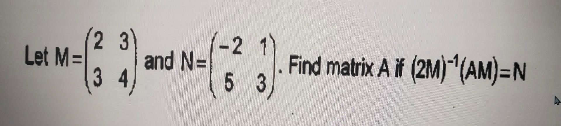 Solved Let M=(2334) and N=(−2513). Find matrix A if | Chegg.com